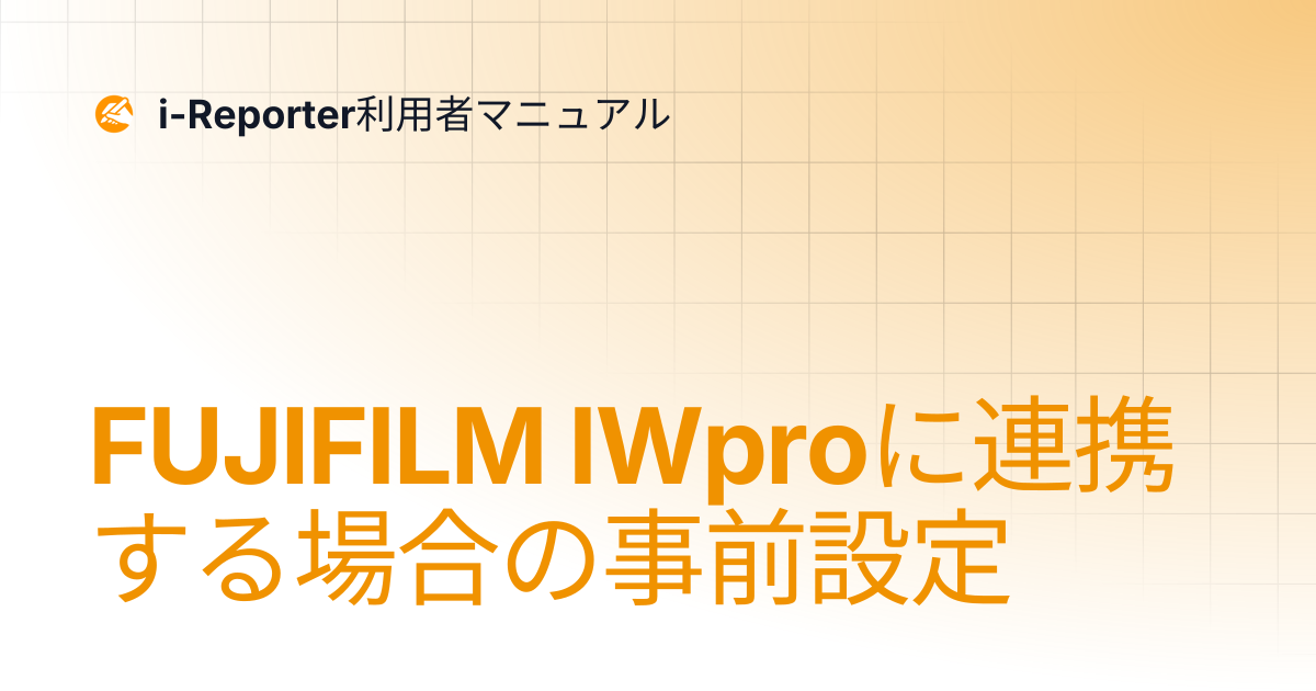 FUJIFILM IWproに連携する場合の事前設定 | 入力帳票・データーを出力する | i-Reporter利用者マニュアル